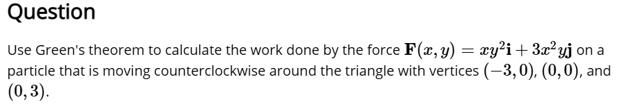 Use Green's theorem to calculate the work done by the force F(x, y) = xy^2i + 3x^2yj on a ...