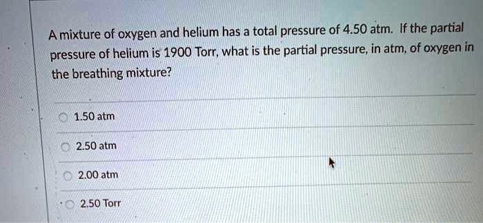 a mixture of oxygen and helium has a total pressure of 450 atm if the ...