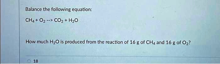 Balance the following equation: CH4 + O2 → CO2 + H2O How much H2O is produced from the reaction ...