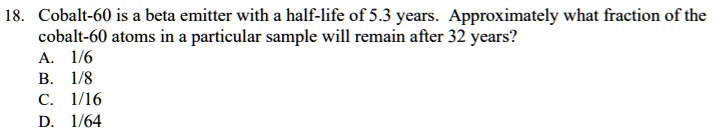 18 cobalt 60 is a beta emitter with half life of 53 years approximately ...