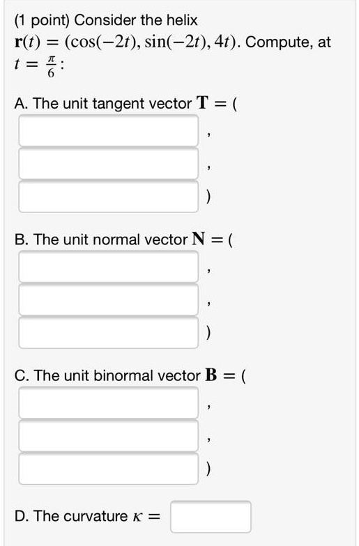 SOLVED:point) Consider the helix r(t) = (cos(_2t) , sin(_2t) , 4t) . Compute, at 1 = 6 A. The ...