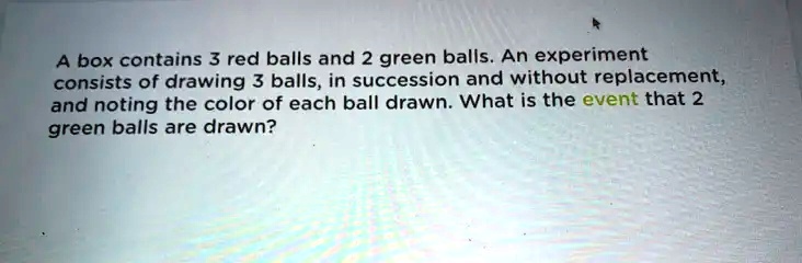 SOLVED: A box contains 3 red balls and 2 green balls: An experiment ...