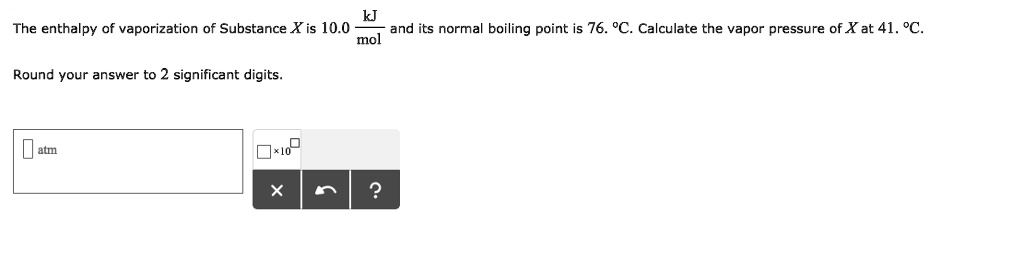 [GET ANSWER] The enthalpy of vaporization of Substance X is 10.0 (kJ)/(mol) and its normal ...