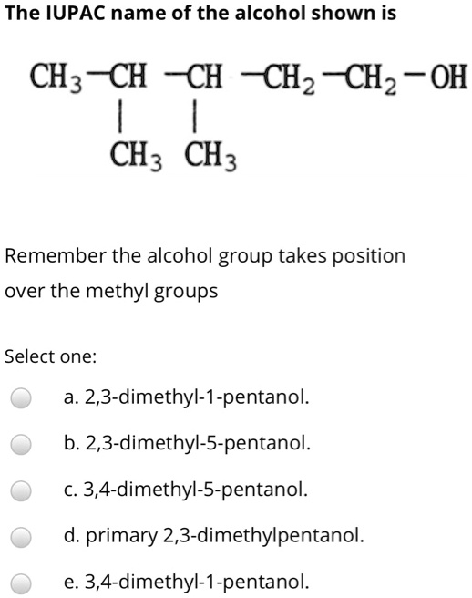 SOLVED: The IUPAC name of the alcohol shown is CH3CH(CH3)CH(CH3)CH2OH CH3CH3 Remember the ...