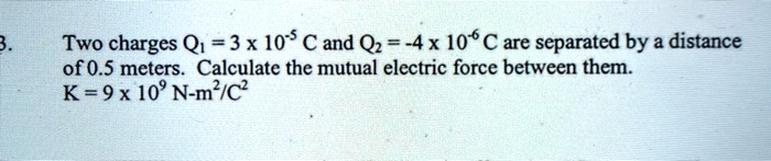 SOLVED: Two charges Q1 = 3 x 10* C and Q2 =-4x 10'€ are separated by distance of 0.5 meters ...