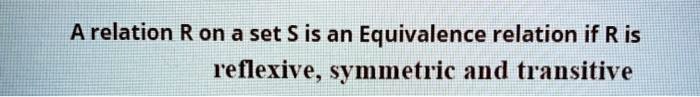 A relation R on a set S is an Equivalence relation if R is reflexive, symmetric and transitive