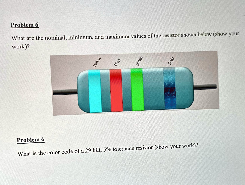 Problem 6 What are the nominal, minimum, and maximum values of the resistor shown below (show ...