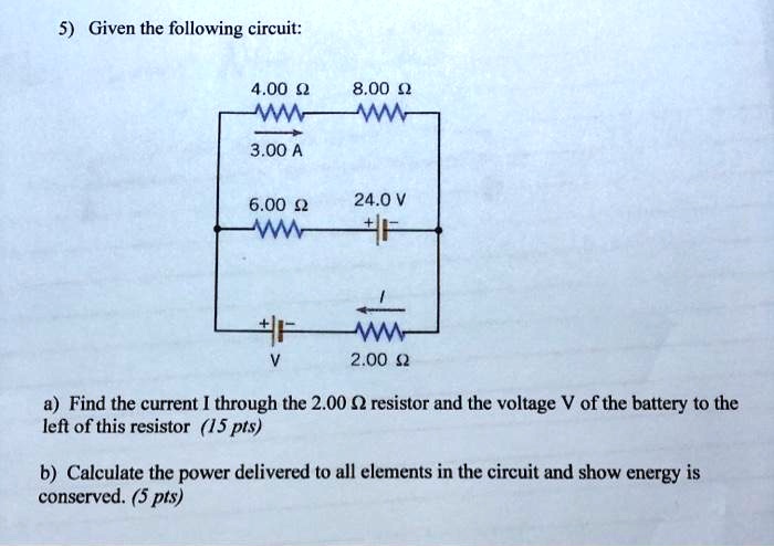 5) Given the following circuit: 4.00 ? 8.00 ? 3.00 A 6.00 ? 24.0 V + / V 2.00 ? a) Find the ...