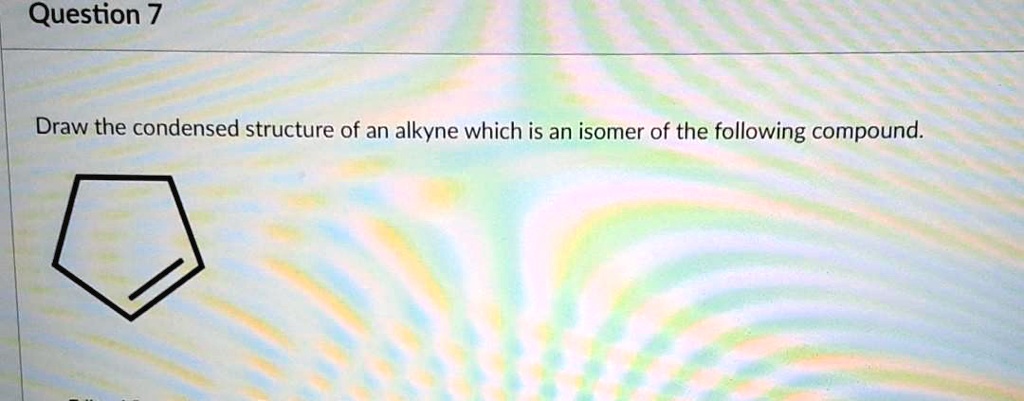 SOLVED: Question 7 Draw the condensed structure of an alkyne which is ... SOLVED: Question 7 Draw the condensed structure of an alkyne which is ...
