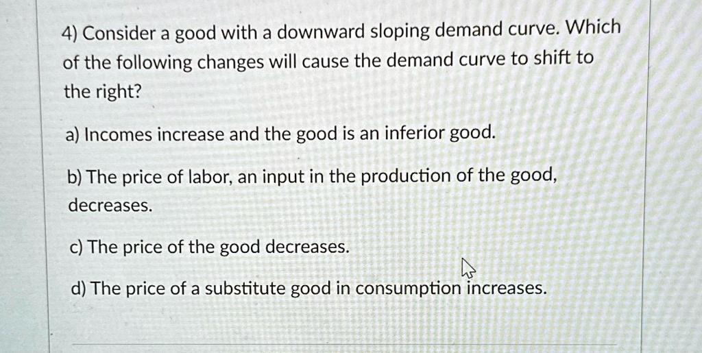 4) Consider a good with a downward sloping demand curve. Which of the ...