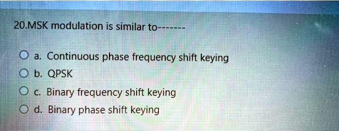20. MSK modulation is similar to a. Continuous phase frequency shift ...