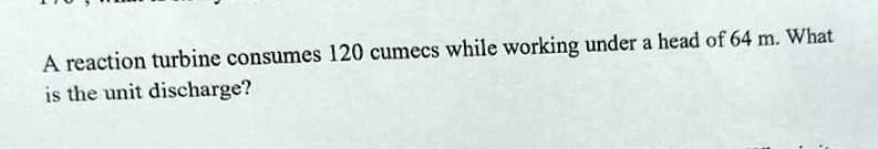 A reaction turbine consumes 120 cumecs while working under a head of 64 ...