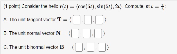 SOLVED: Consider the helix r(t) (cos(5t), sin(5t), 2t). Compute, at t = 0: A. The unit tangent ...