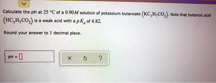 Calculate the pH at 25 °C of a 0.90M solution of potassium butanoate ...