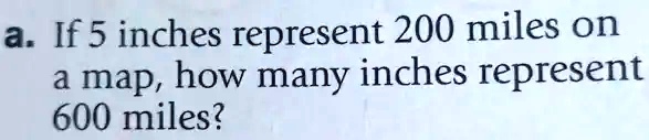 a. If 5 inches represent 200 miles on a map, how many inches represent ...