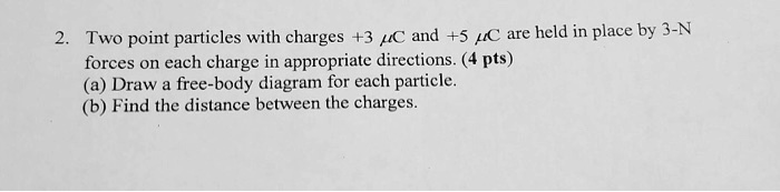 SOLVED: physics 2 2. Two point particles with charges +3 C and +5 C are held in place by 3-N ...