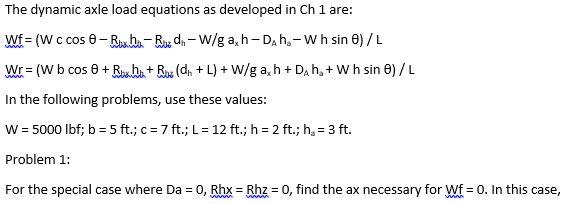 The dynamic axle load equations as developed in Ch 1 are: Wf = Wccos ...