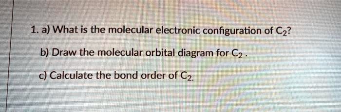 1. a) What is the molecular electronic configuration of C2? b) Draw the ...