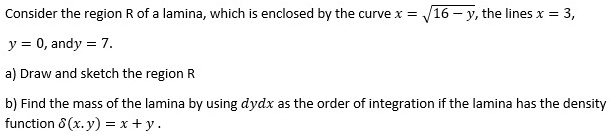 SOLVED: Consider the region R of a lamina, which is enclosed by the curve x = 16 - y, the lines ...