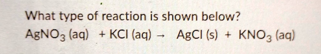 SOLVED: Please help. What type of reaction is shown below? AgNO3 (aq) + KCl (aq) â†’ AgCl (s ...
