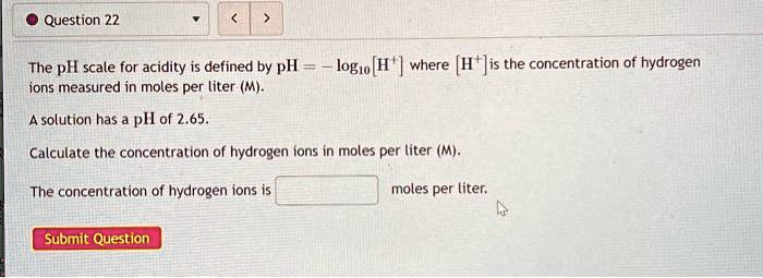 Question 22 The pH scale for acidity is defined by pH = -log10 [H+ ...