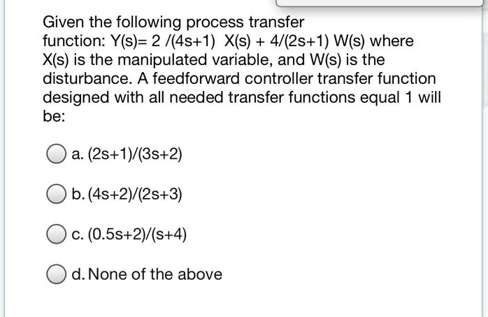 Given the following process transfer function: Y(s)= 2/(4s+1) X(s) + 4/(2s+1) W(s) where X(s) is ...