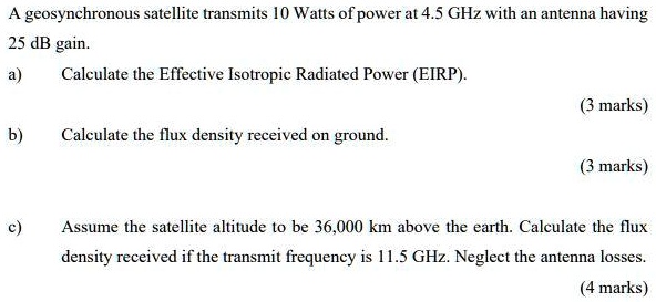 A geosynchronous satellite transmits 10 Watts of power at 4.5 GHz with ...