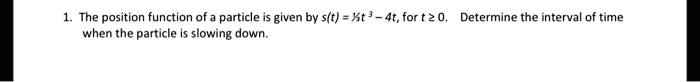 SOLVED: 1. The position function of a particle is given by s(t) = ½t ³-4t, for t≥0. Determine ...