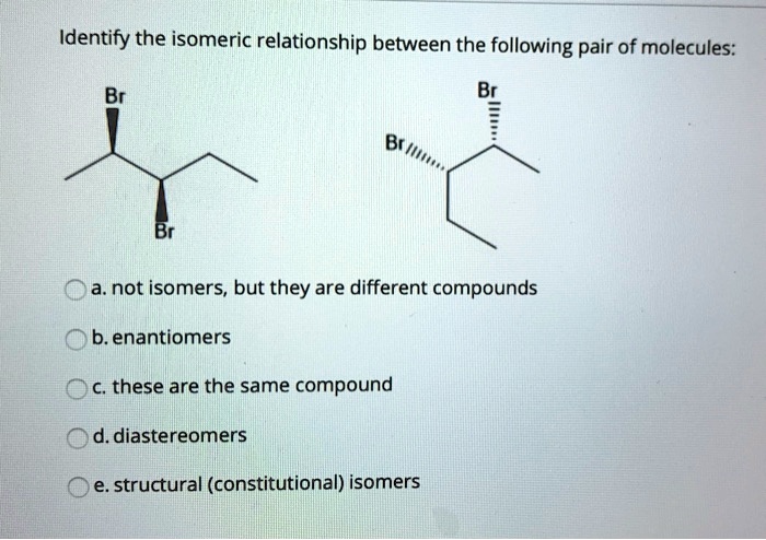 SOLVED: Identify the isomeric relationship between the following pair of molecules: Br a. not ...