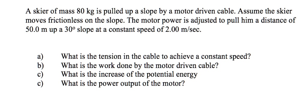 SOLVED: A skier of mass 80 kg is pulled up a slope by a motor driven ...