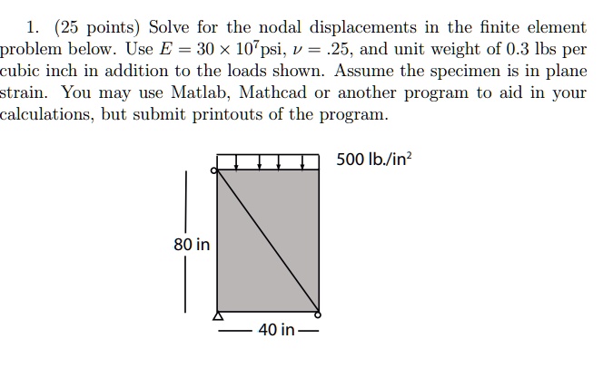 1. (25 points) Solve for the nodal displacements in the finite element problem below. Use E = 30 ...