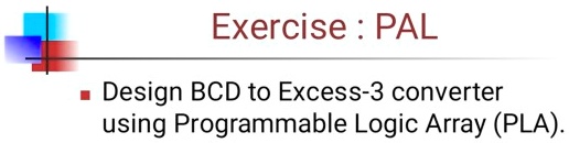 Exercise: PAL ? Design BCD to Excess-3 converter using Programmable Logic Array (PLA).