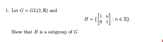 SOLVED: Let G = GL(2,R) and H = [n âˆˆ Z]: n â‰¥ 0. Show that H is a ...