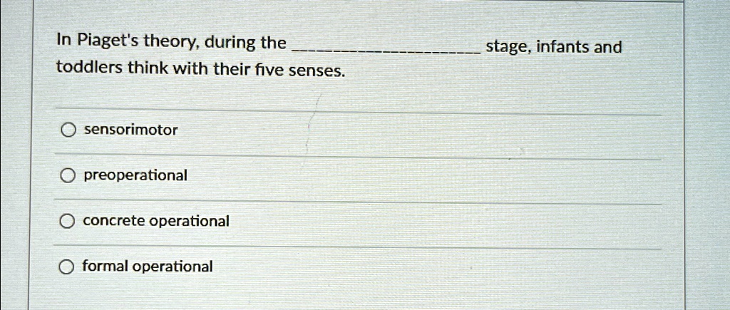 In Piaget's theory, during the sensorimotor stage, infants and toddlers ...