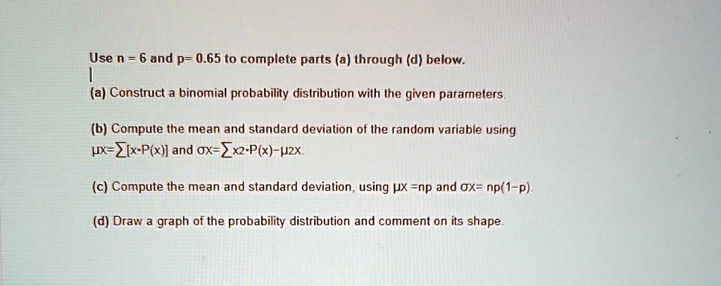 SOLVED: Texts: Use n=6 and p=0.65 to complete parts a) through d) below. a) Construct a binomial ...
