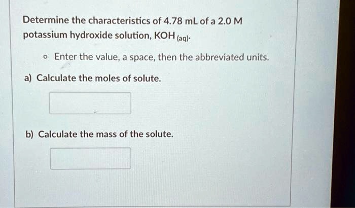 Determine the characteristics of 4.78 mL of a 2.0 M potassium hydroxide solution, KOH (aq ...