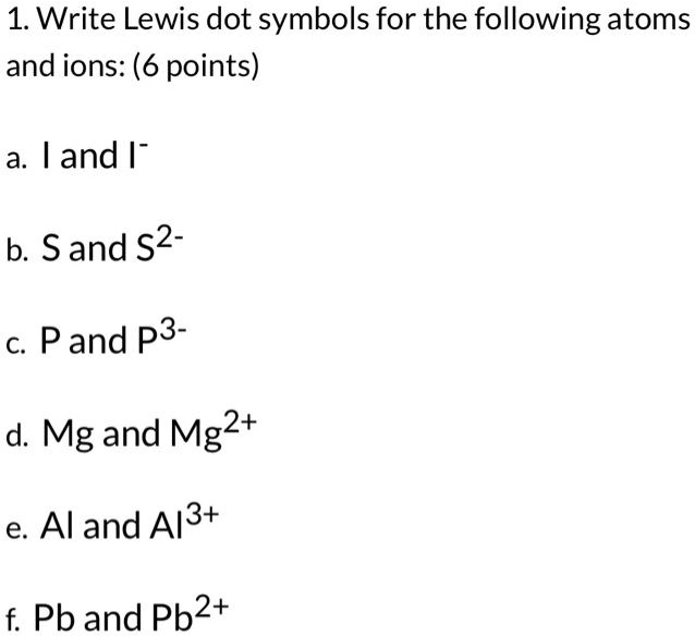1. Write Lewis dot symbols for the following atoms and ions: (6 points ...