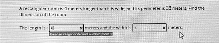 SOLVED: A rectangular room is 4 meters longer than it is wide, and its perimeter is 32 meters ...