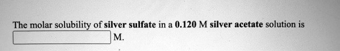 the molar solubility of silver sulfate in a 0120 m silver acetate ...