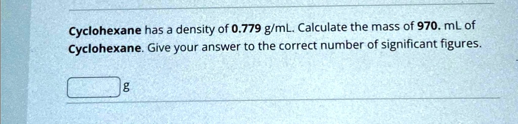 cyclohexane has a density of 0779gml calculate the mass of 970ml of cyclohexane give your answer ...