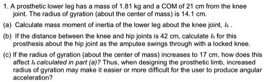 1. A prosthetic lower leg has a mass of 1.81 kg and a COM of 21 cm from ...