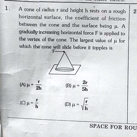1. A cone of radius r and height h rests on a rough horizontal surface ...