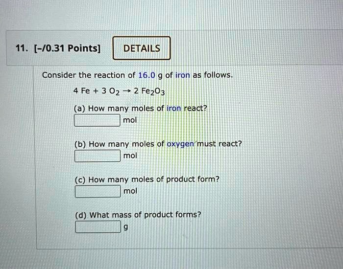 VIDEO solution: DETAILS Consider the reaction of 16.0 g of iron as follows: 4Fe + 3O2 -> 2Fe2O3 ...