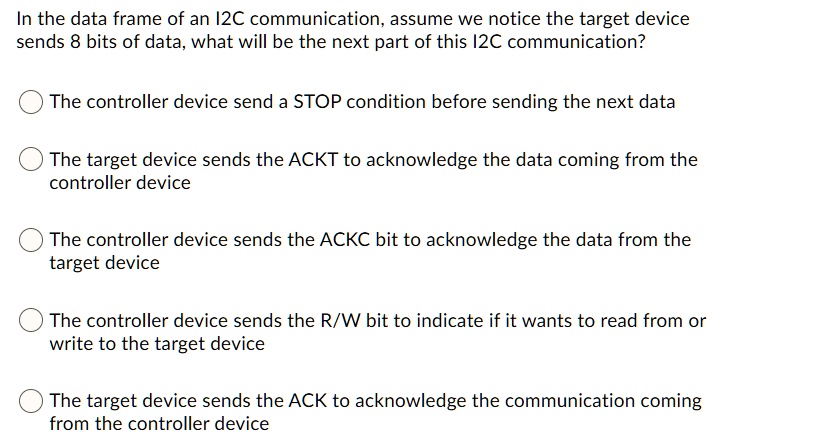 SOLVED: In the data frame of an I2C communication, assume we notice the target device sends 8 ...