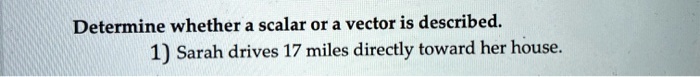 SOLVED: Determine whether a scalar or a vector is described 1) Sarah ...