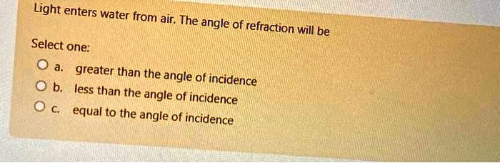 SOLVED: Light enters water from air. The angle of refraction will be Select one: O a. greater ...