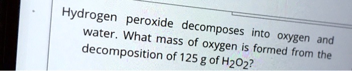 Hydrogen peroxide decomposes into oxygen and water. What mass of oxygen ...