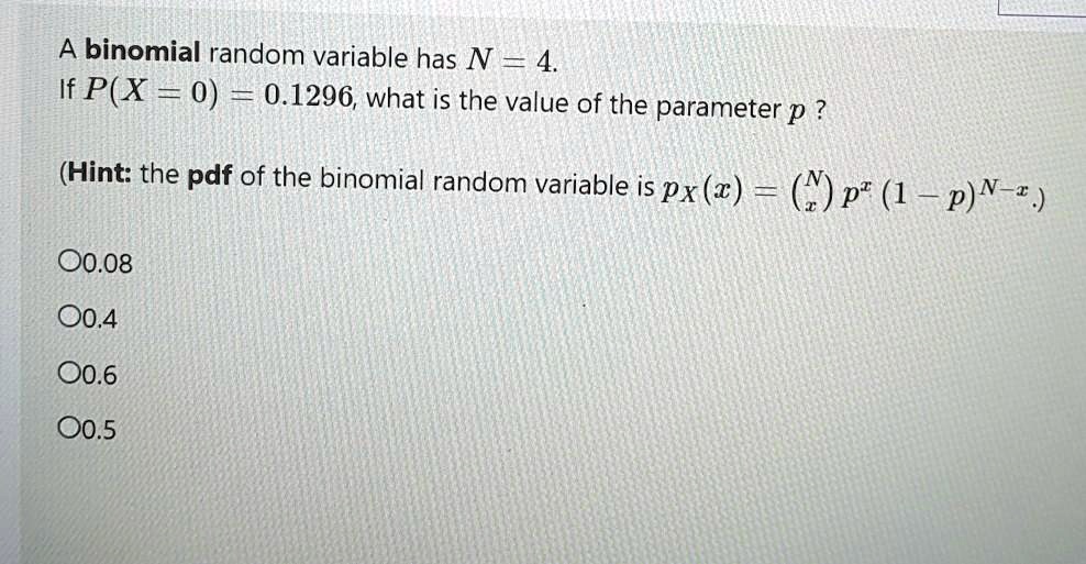 SOLVED: A binomial random variable has N = 4 If P(X = 0) = 0.1296,what is the value of the ...