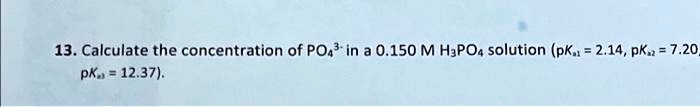 13. Calculate the concentration of PO4^3- in a 0.150 M H3PO4 solution (pKa1 = 2.14, pKa2 = 7.20 ...