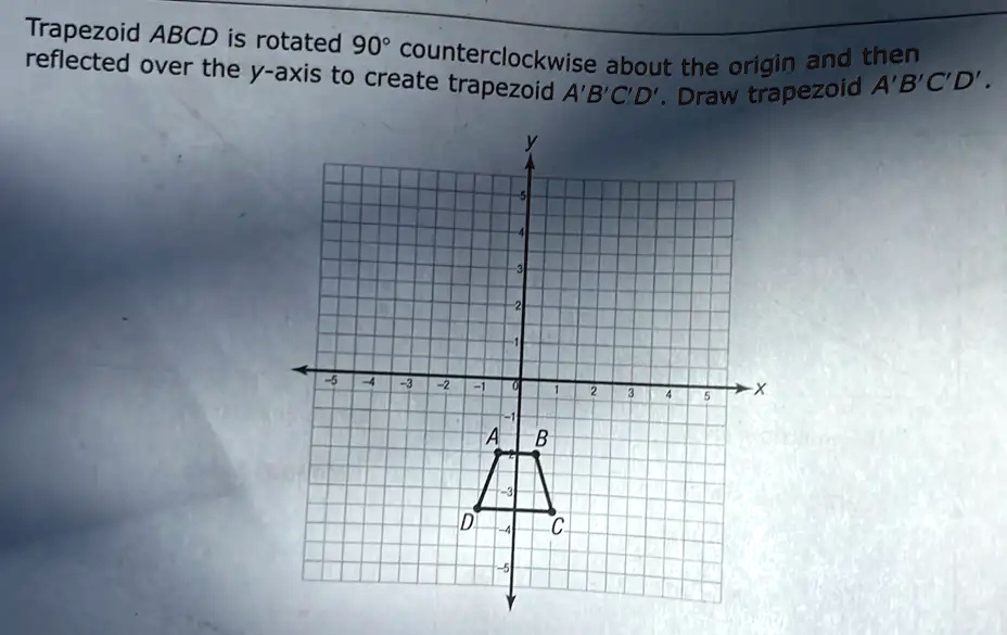 Trapezoid ABCD is rotated 90° counterclockwise about the origin and then reflected over the y ...